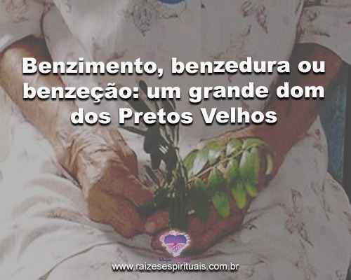 Benzimento, benzedura ou benzeção: um grande dom dos Pretos Velhos ...